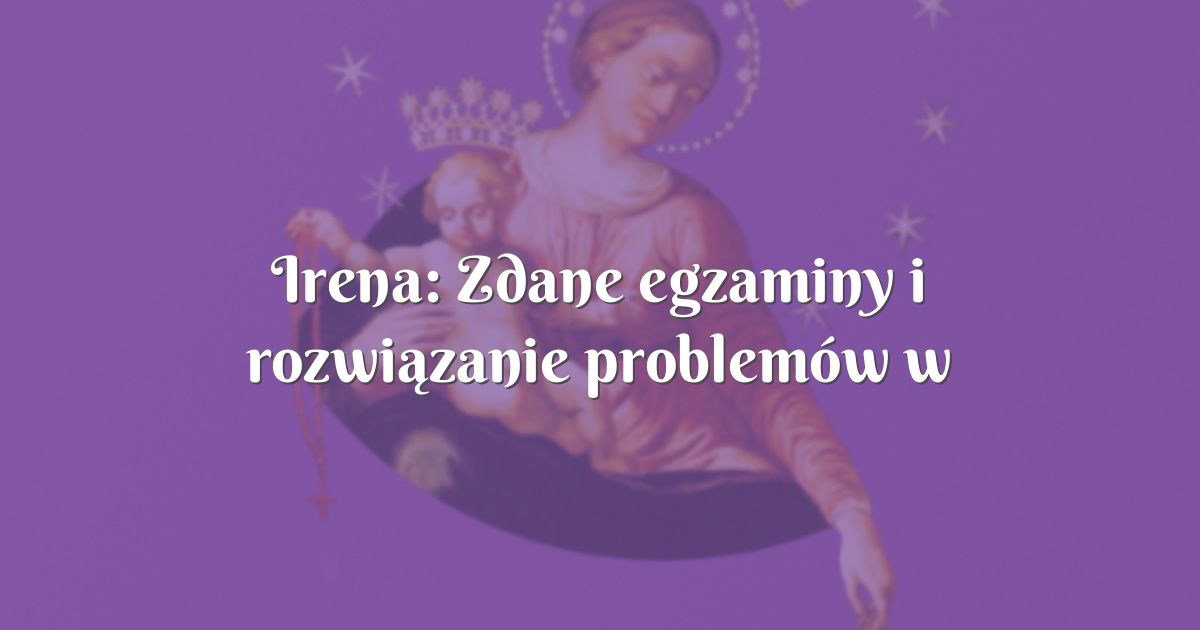 Irena: Zdane egzaminy i rozwiązanie problemów w pracy.