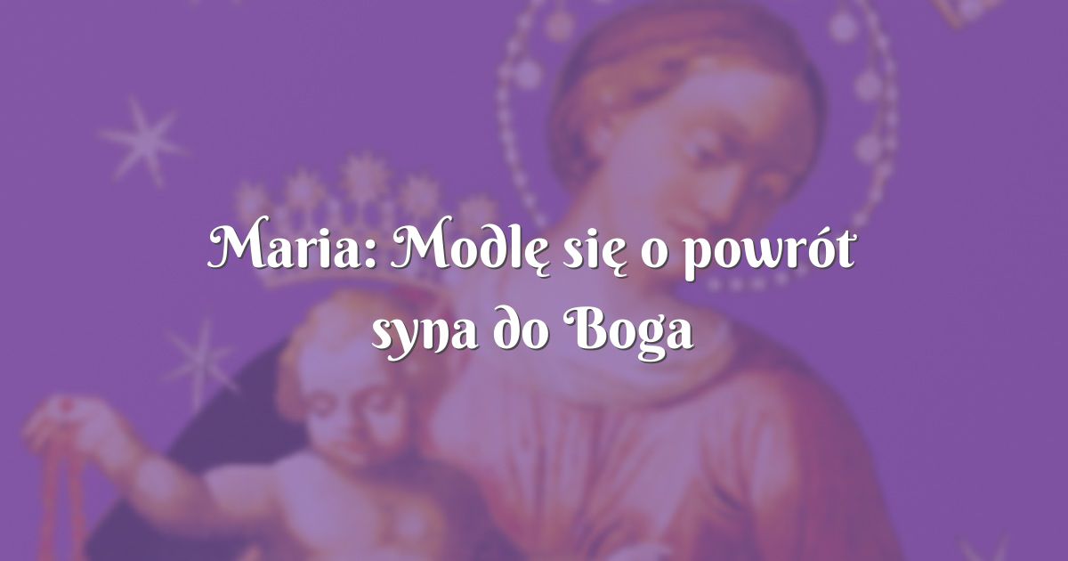 Maria: Modlę się o powrót syna do Boga