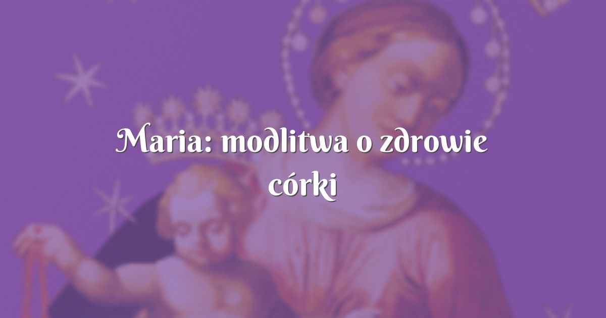 Maria: modlitwa o zdrowie córki