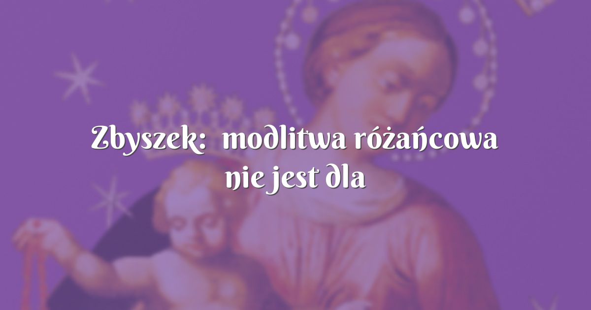 Zbyszek: modlitwa różańcowa nie jest dla słabych